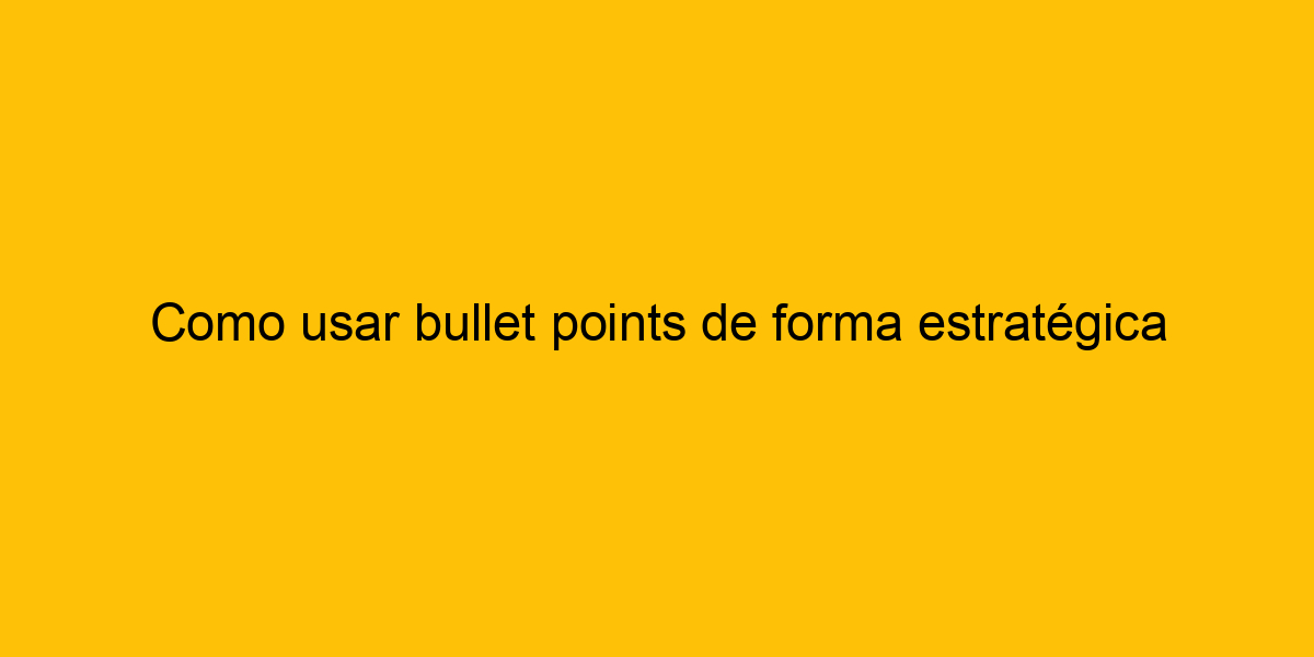 Como usar bullet points de forma estratégica