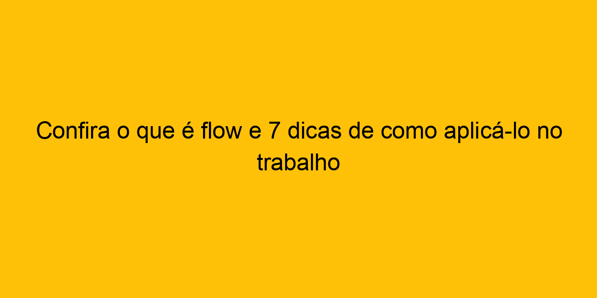 Confira O Que é Flow E 7 Dicas De Como Aplicá-lo No Trabalho