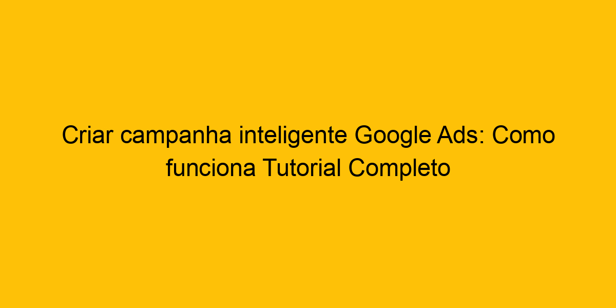 Criar Campanha Inteligente Google Ads: Como Funciona Tutorial Completo