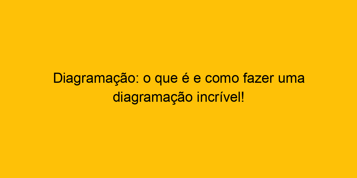 Diagramação: o que é e como fazer uma diagramação incrível!