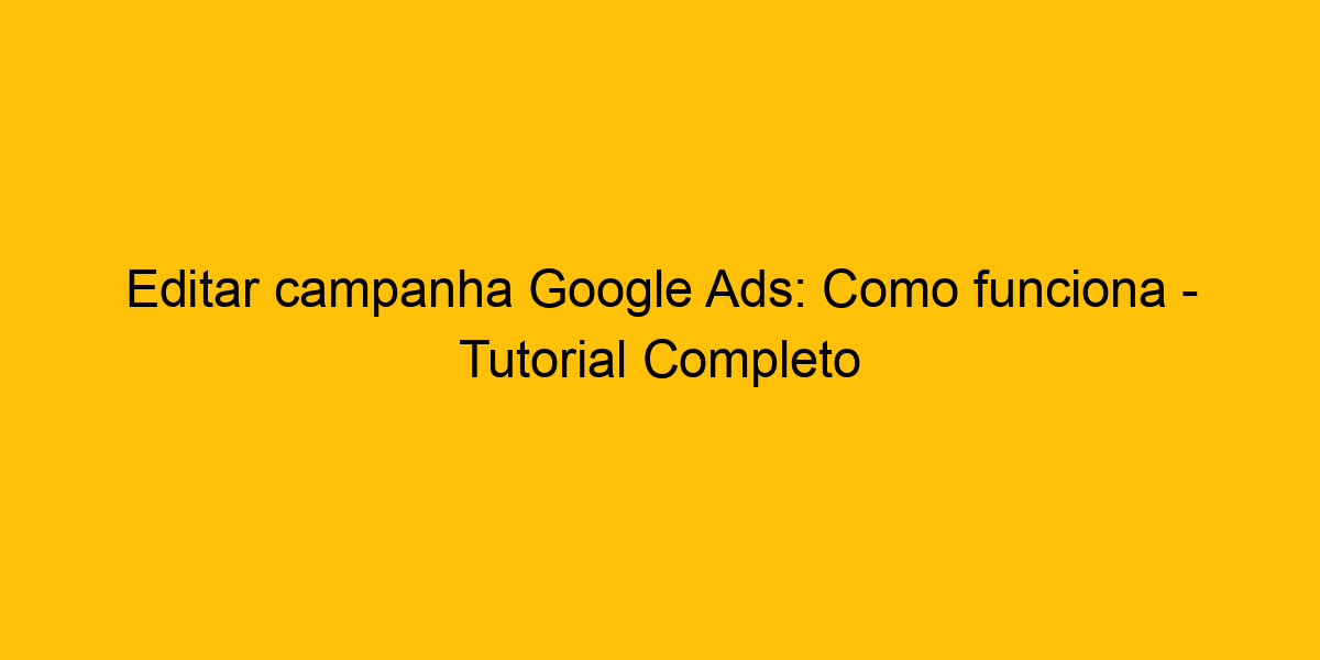 Editar Campanha Google Ads: Como Funciona - Tutorial Completo