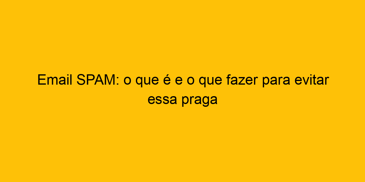 Email SPAM: O Que é E O Que Fazer Para Evitar Essa Praga