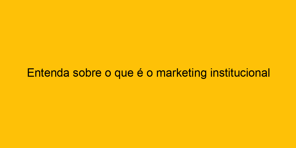 Entenda sobre o que é o marketing institucional