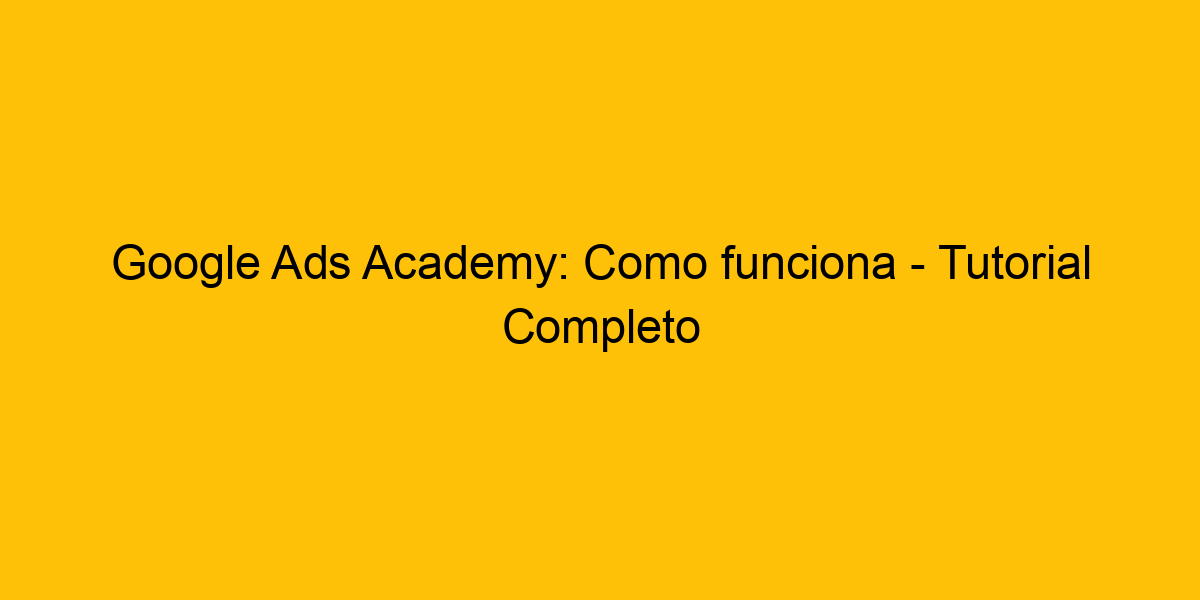 Google Ads Academy: Como Funciona - Tutorial Completo