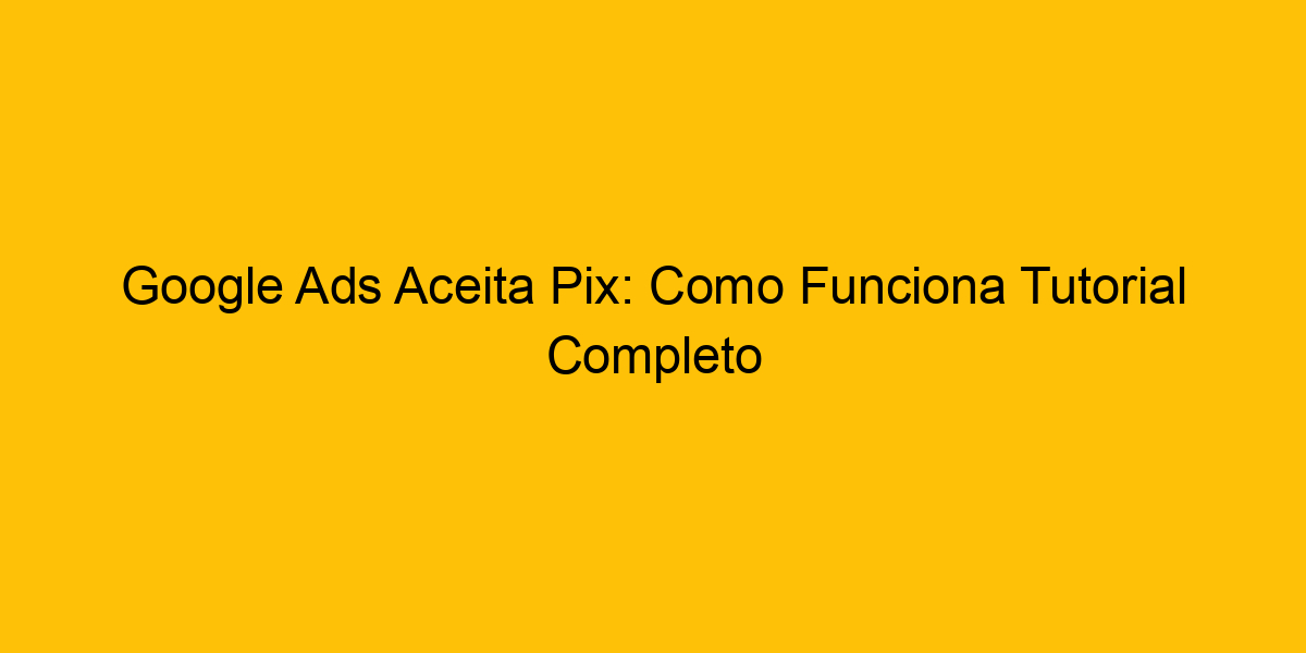 Google Ads Aceita Pix: Como Funciona Tutorial Completo