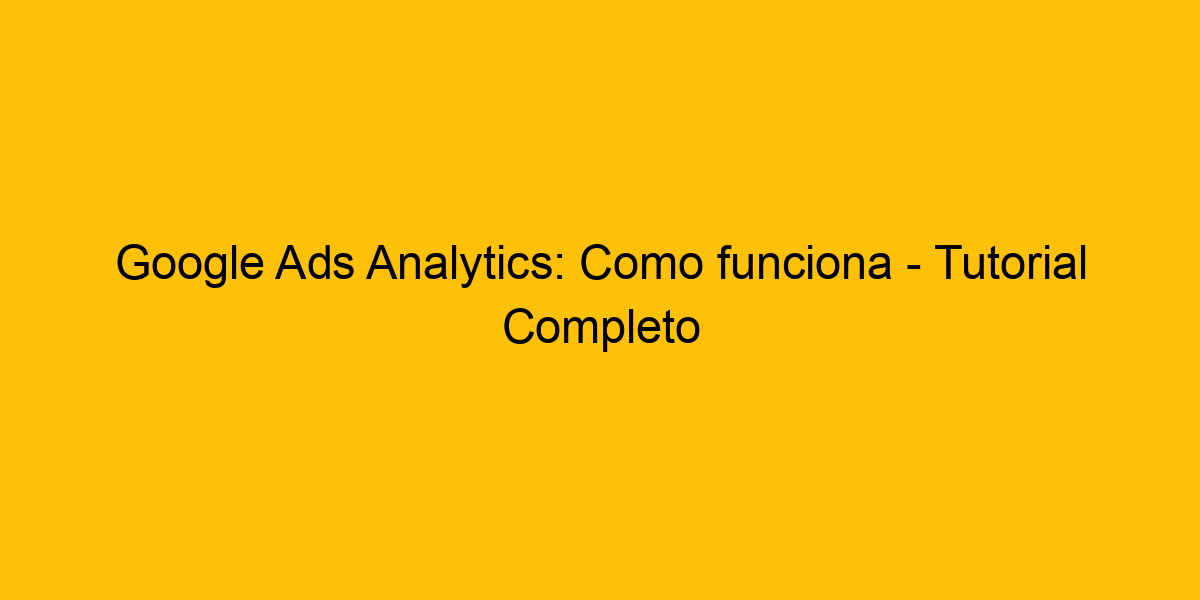 Google Ads Analytics: Como Funciona - Tutorial Completo