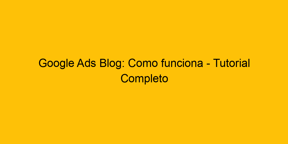 Google Ads Blog: Como Funciona - Tutorial Completo