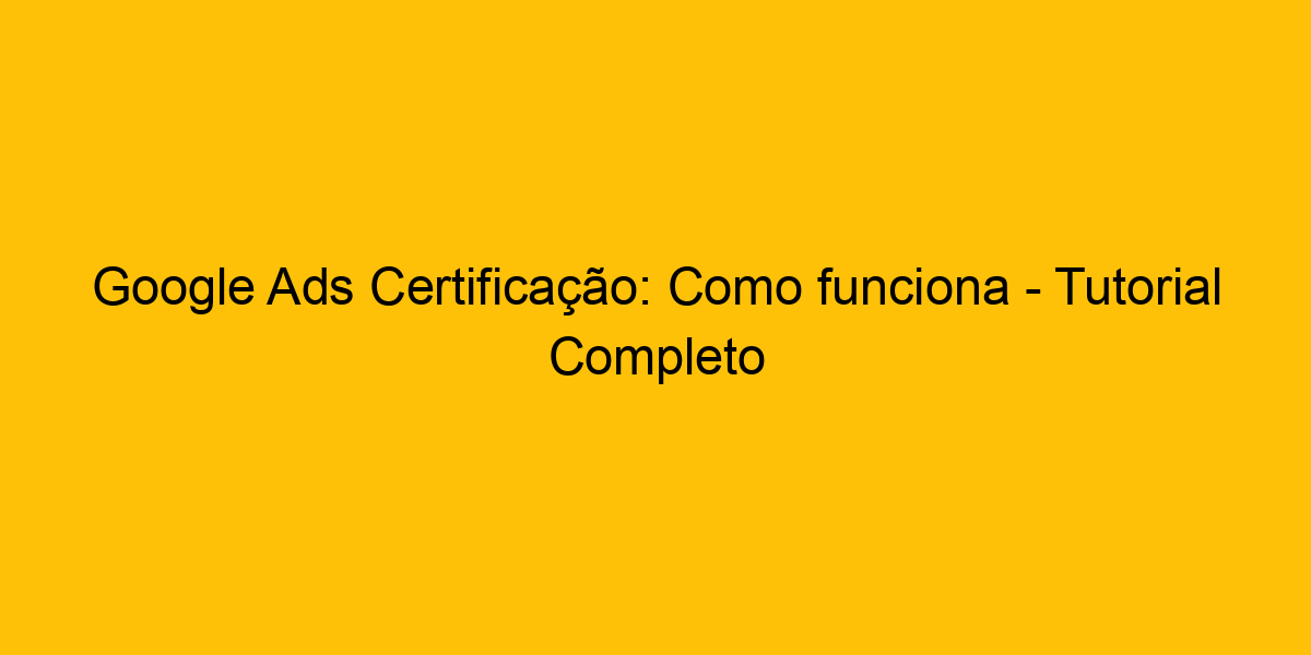 Google Ads Certificação: Como Funciona - Tutorial Completo