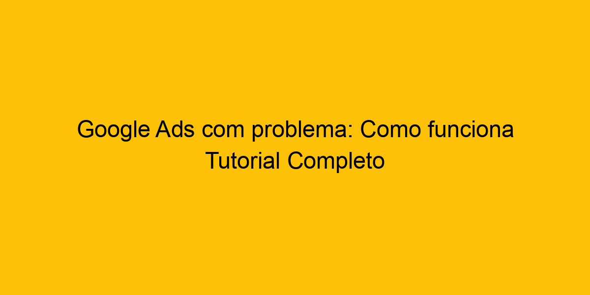 Google Ads Com Problema: Como Funciona Tutorial Completo