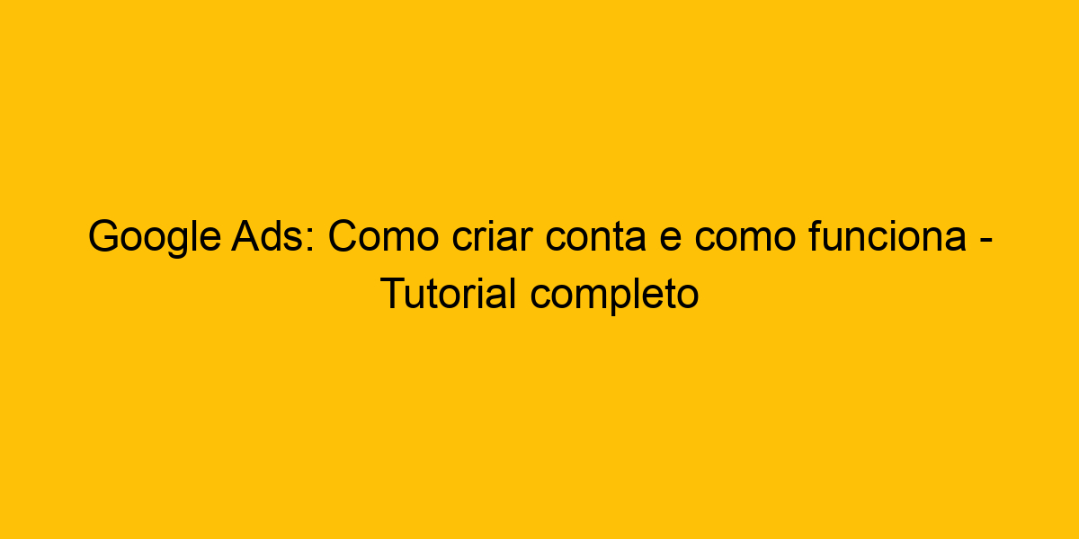 Google Ads: Como Criar Conta E Como Funciona - Tutorial Completo