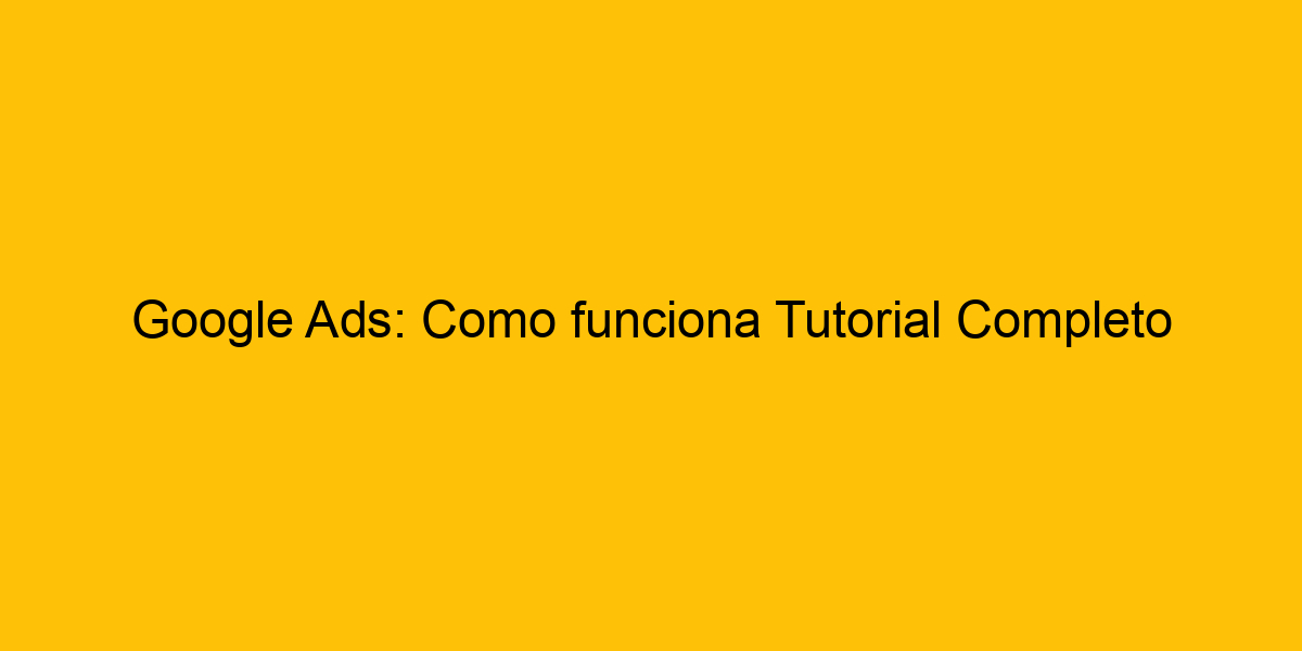 Google Ads: Como Funciona Tutorial Completo