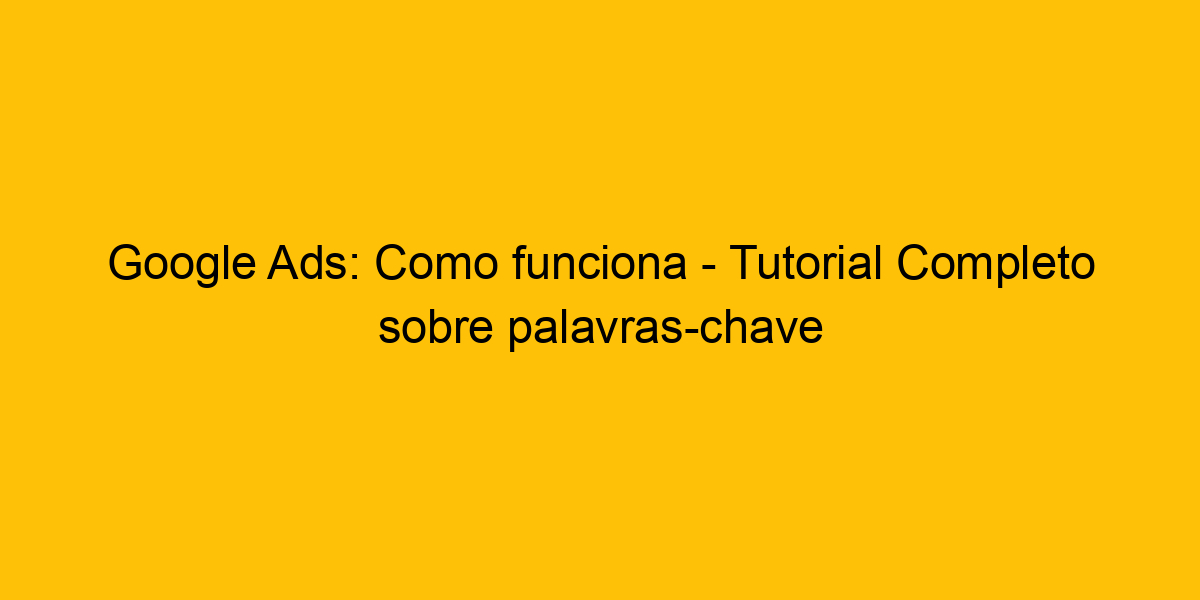 Google Ads: Como Funciona - Tutorial Completo Sobre Palavras-chave