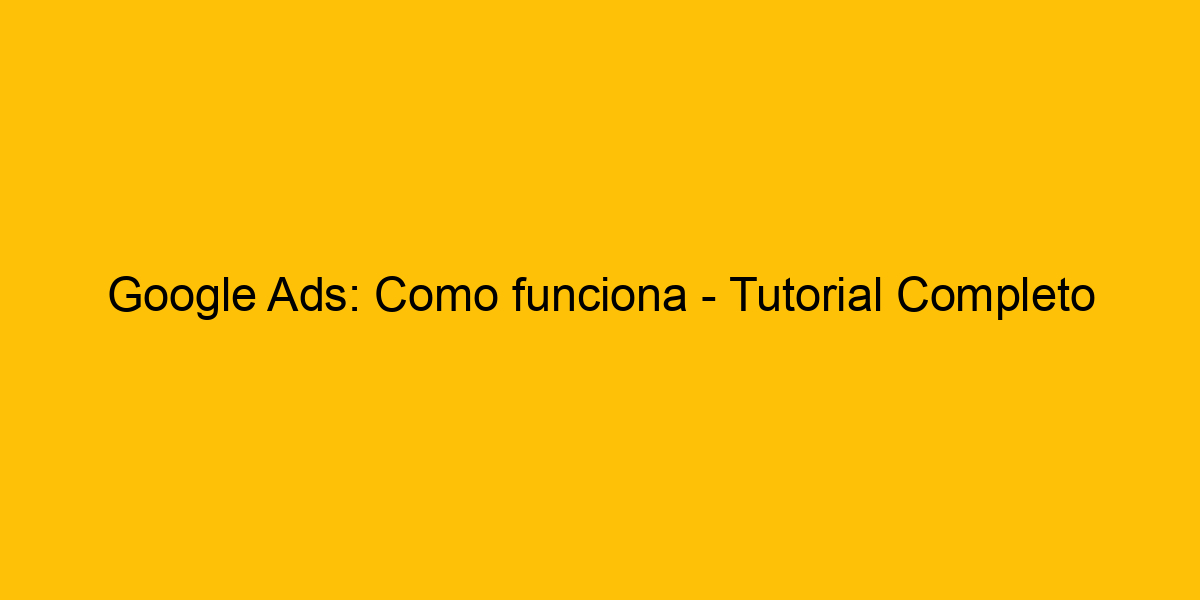 Google Ads: Como Funciona - Tutorial Completo
