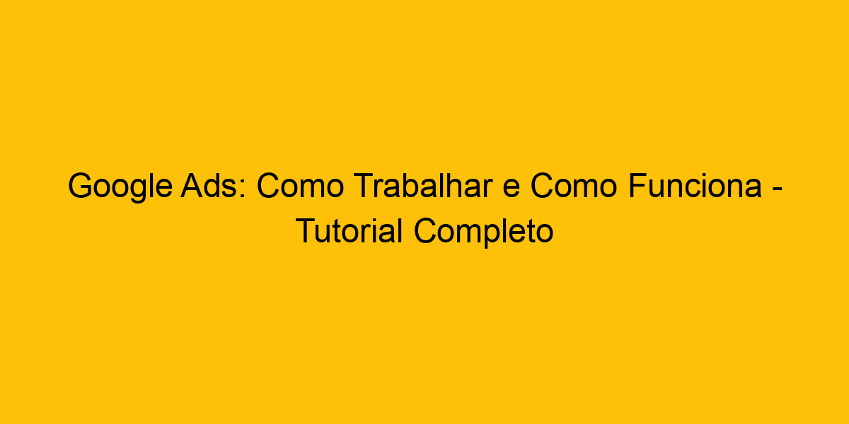 Google Ads: Como Trabalhar E Como Funciona - Tutorial Completo