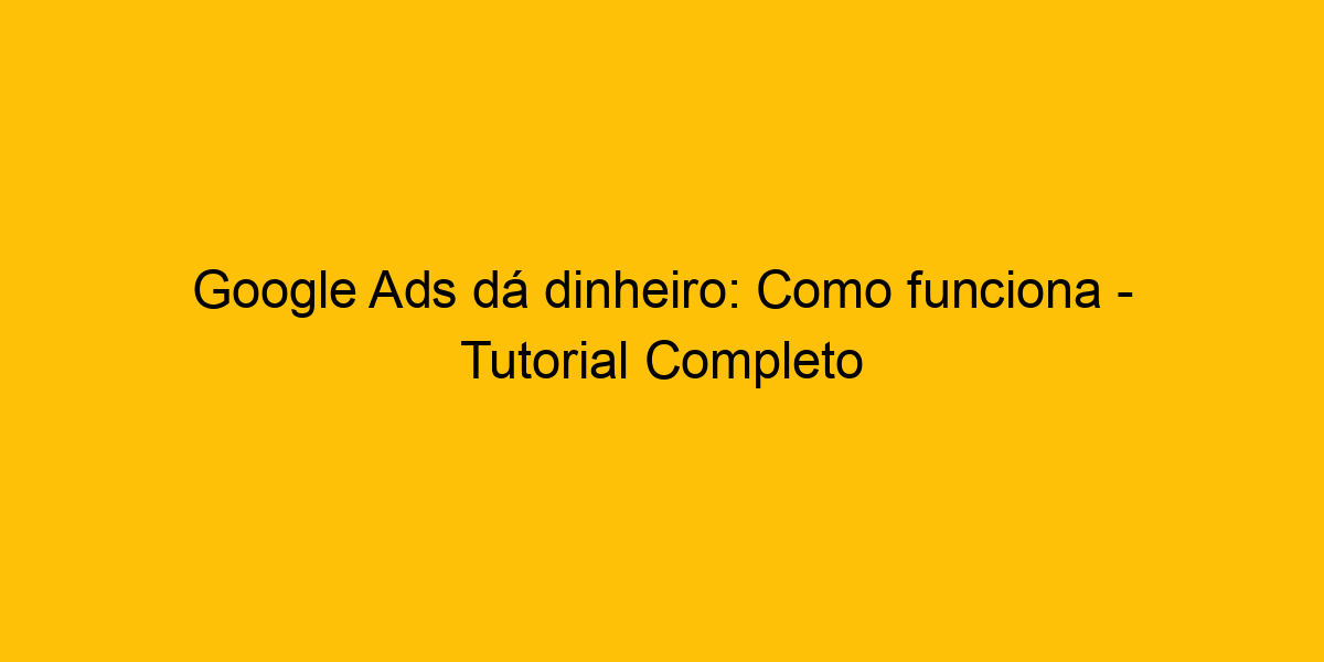 Google Ads dá dinheiro: Como funciona - Tutorial Completo
