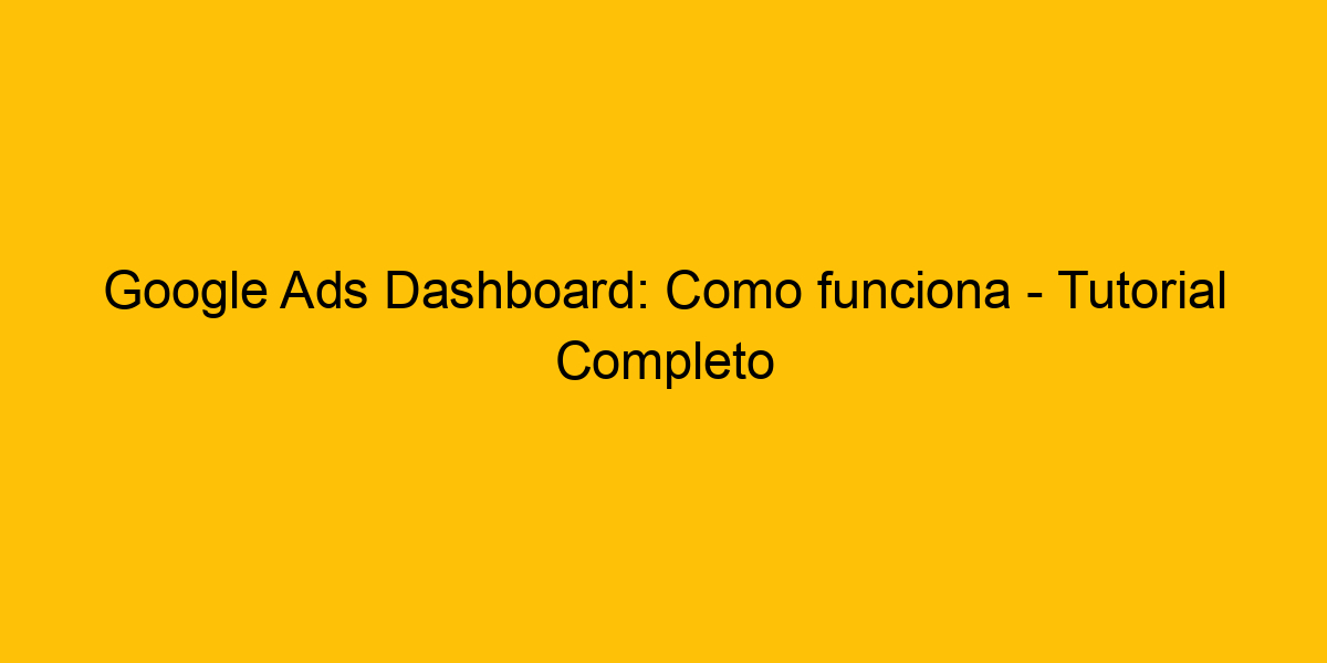 Google Ads Dashboard: Como Funciona - Tutorial Completo