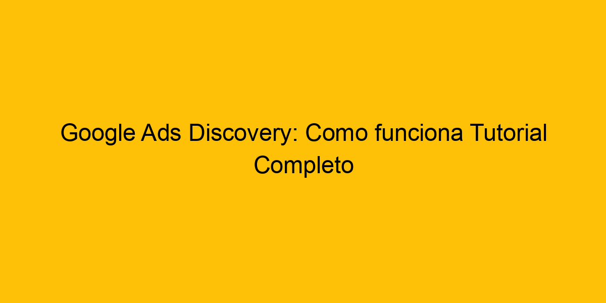 Google Ads Discovery: Como Funciona Tutorial Completo