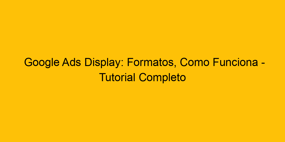 Google Ads Display: Formatos, Como Funciona - Tutorial Completo