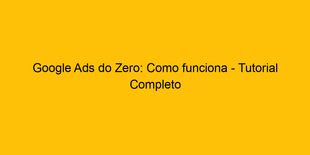 Google Ads Do Zero: Como Funciona - Tutorial Completo