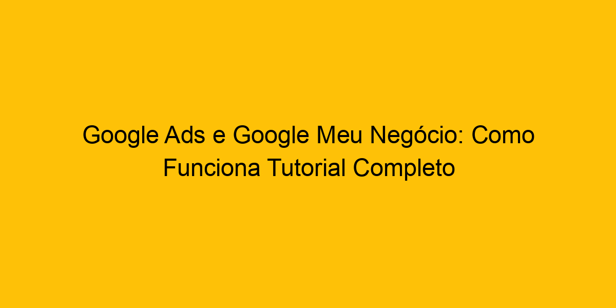 Google Ads E Google Meu Negócio: Como Funciona Tutorial Completo