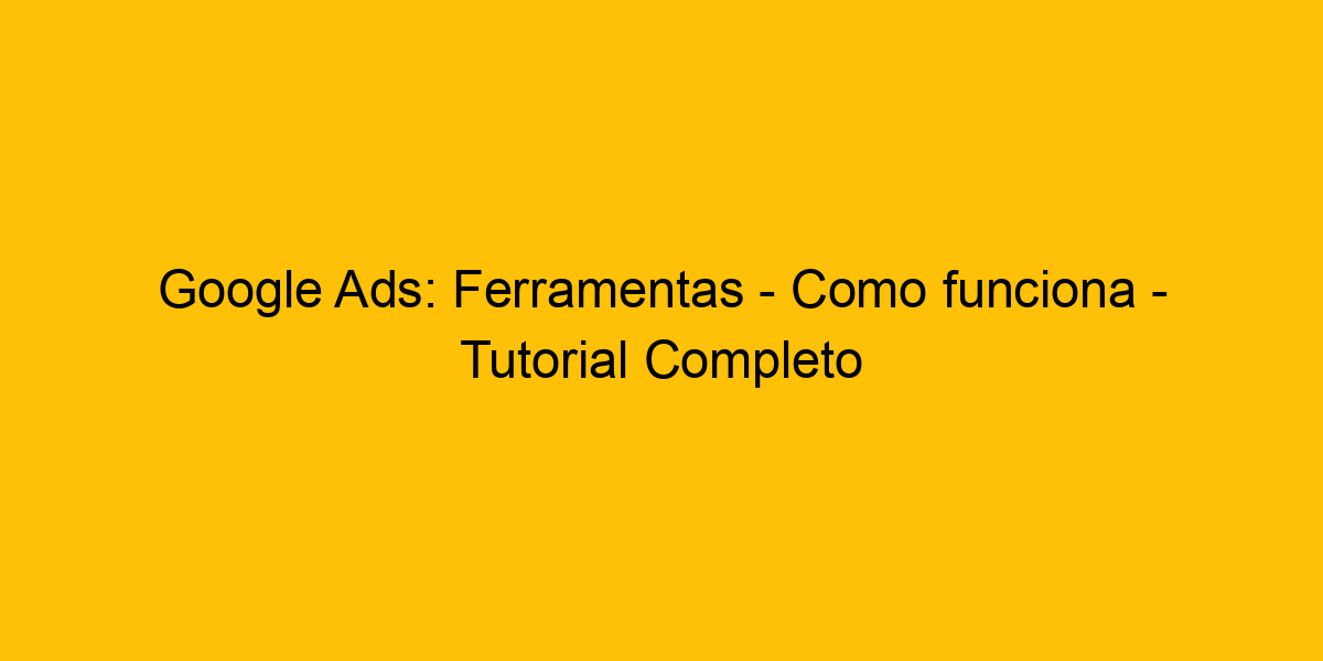 Google Ads: Ferramentas - Como Funciona - Tutorial Completo