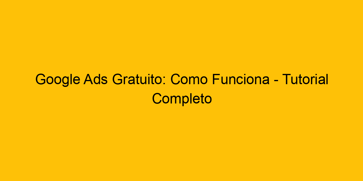 Google Ads Gratuito: Como Funciona - Tutorial Completo