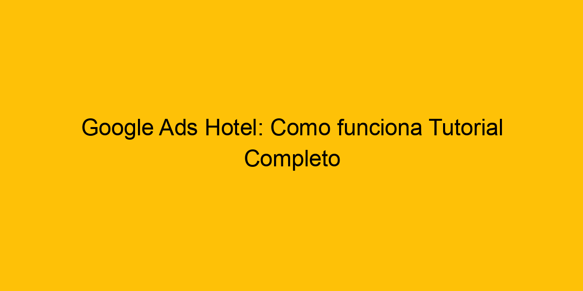 Google Ads Hotel: Como Funciona Tutorial Completo