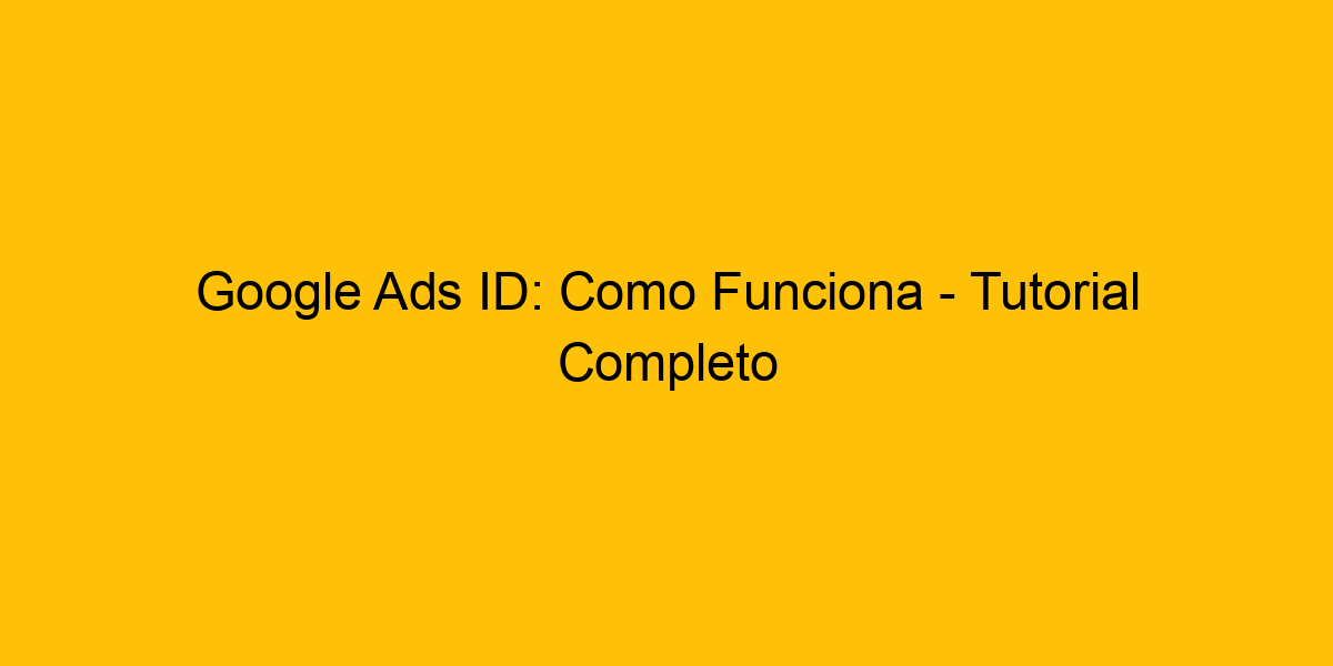 Google Ads ID: Como Funciona - Tutorial Completo