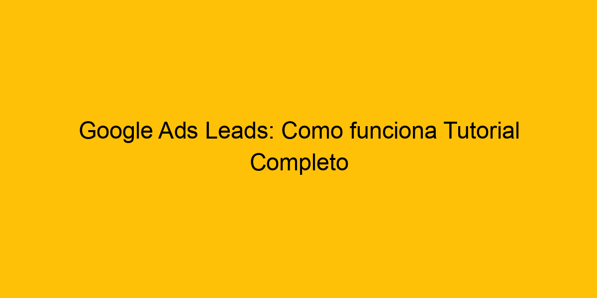 Google Ads Leads: Como Funciona Tutorial Completo