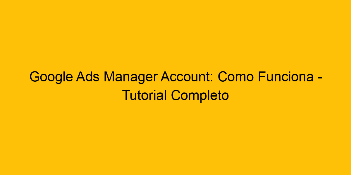 Google Ads Manager Account: Como Funciona - Tutorial Completo