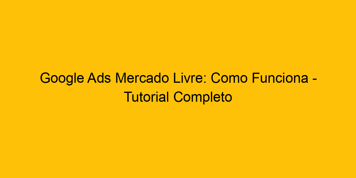 Google Ads Mercado Livre: Como Funciona - Tutorial Completo