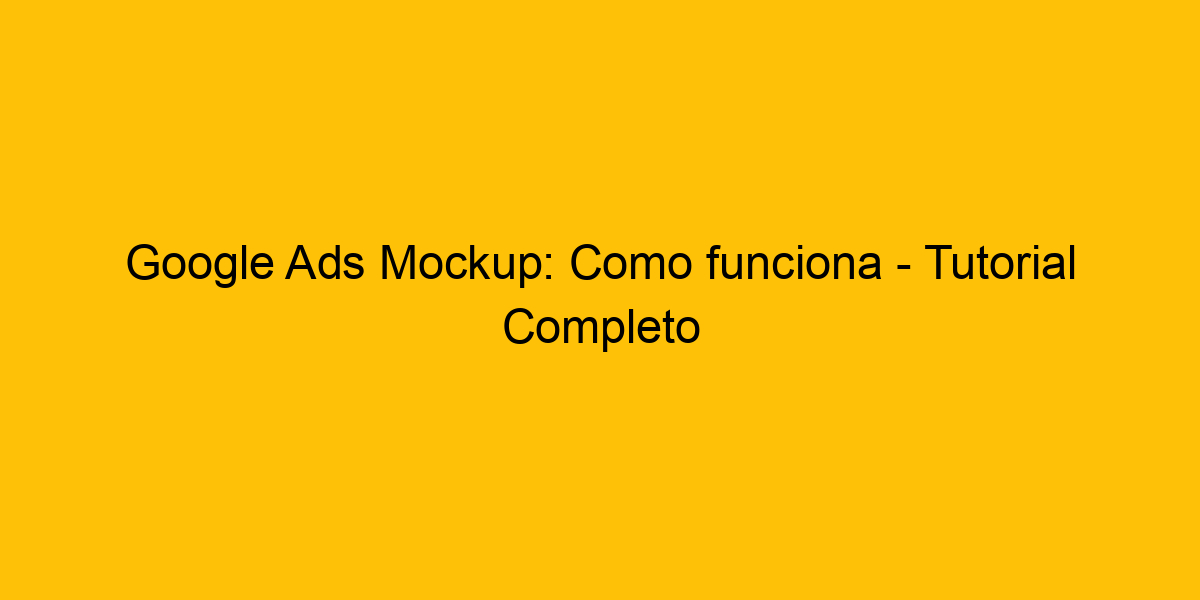 Google Ads Mockup: Como Funciona - Tutorial Completo