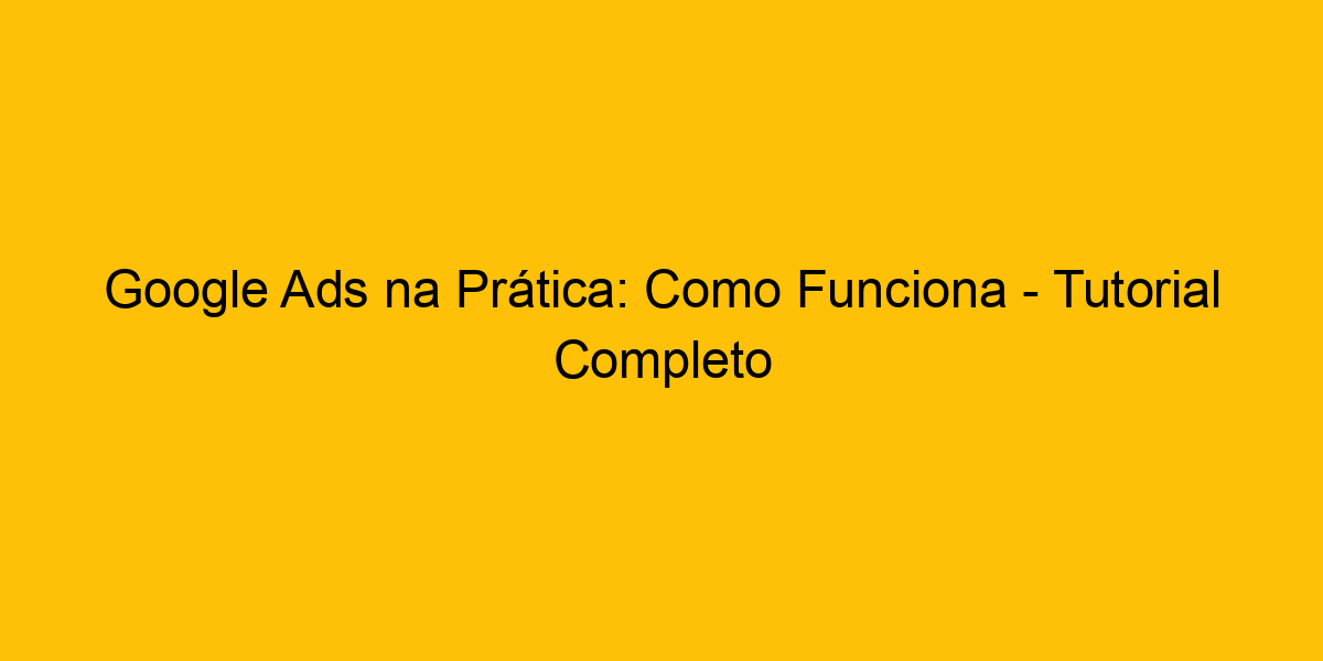 Google Ads Na Prática: Como Funciona - Tutorial Completo