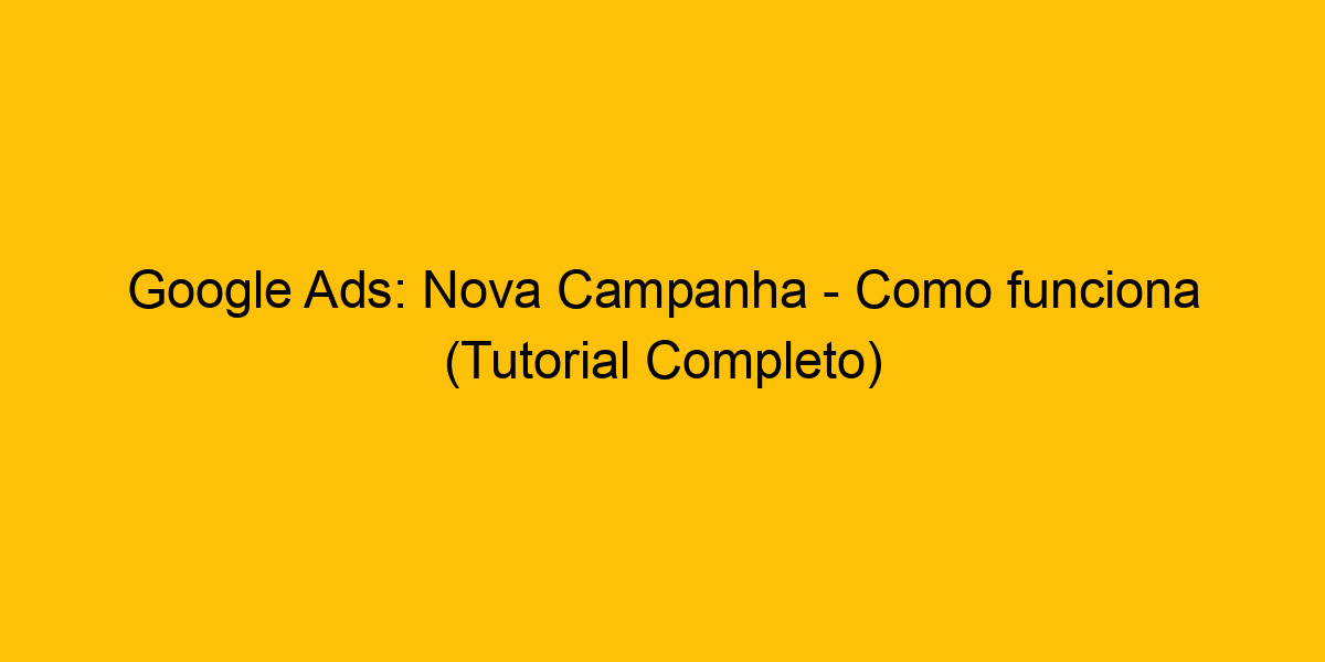 Google Ads: Nova Campanha - Como Funciona (Tutorial Completo)