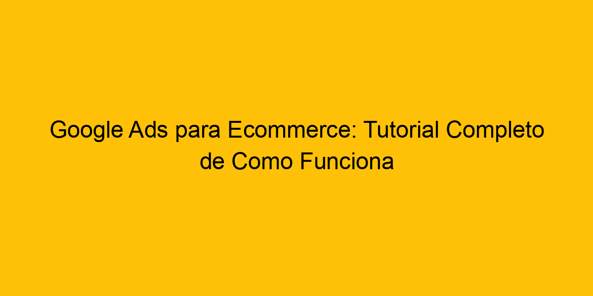 Google Ads Para Ecommerce: Tutorial Completo De Como Funciona