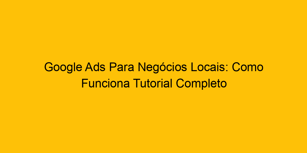 Google Ads Para Negócios Locais: Como Funciona Tutorial Completo
