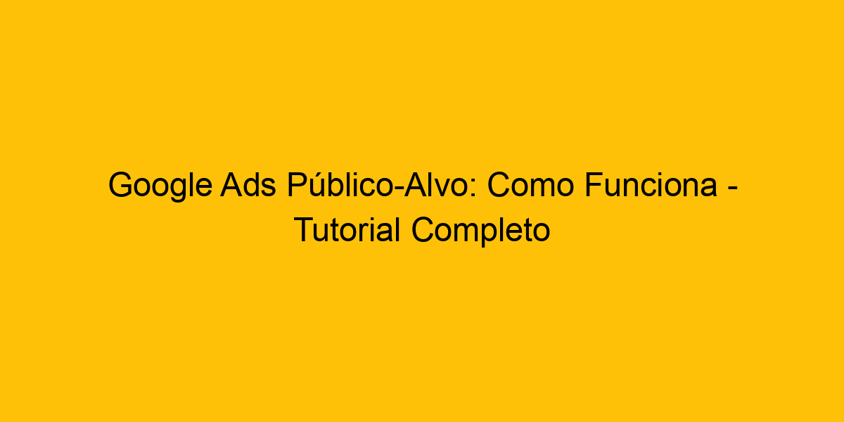 Google Ads Público-Alvo: Como Funciona - Tutorial Completo