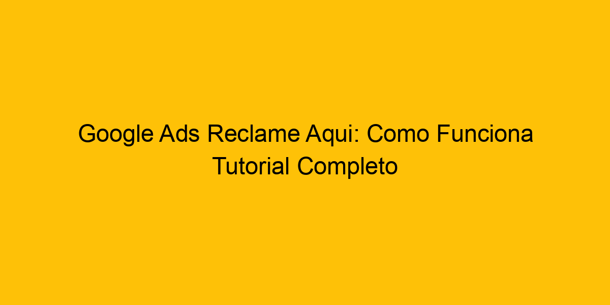 Google Ads Reclame Aqui: Como Funciona Tutorial Completo