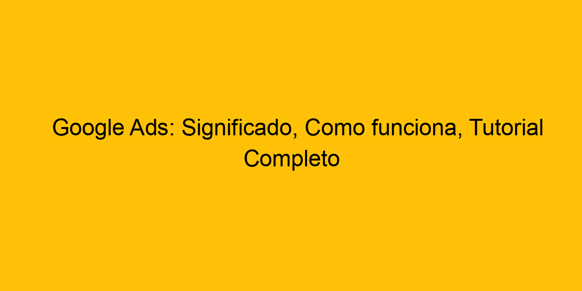 Google Ads: Significado, Como Funciona, Tutorial Completo