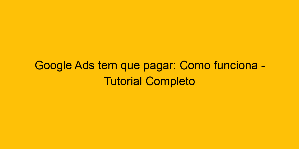 Google Ads Tem Que Pagar: Como Funciona - Tutorial Completo