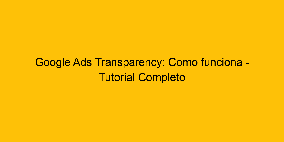 Google Ads Transparency: Como Funciona - Tutorial Completo