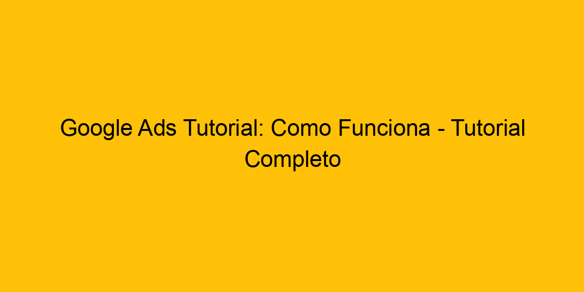 Google Ads Tutorial: Como Funciona - Tutorial Completo