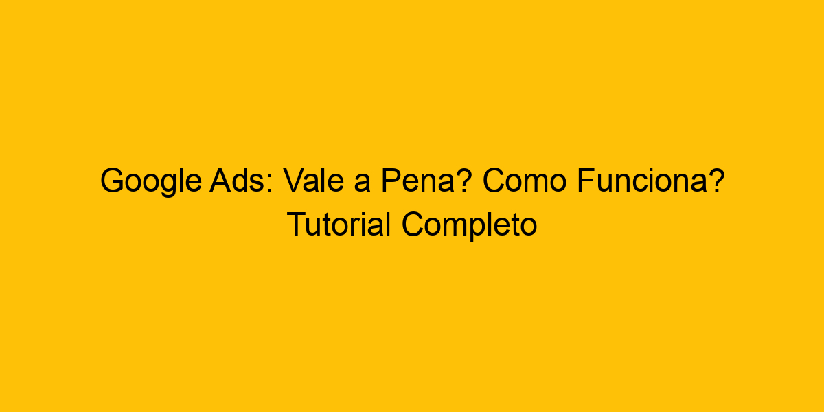 Google Ads: Vale A Pena? Como Funciona? Tutorial Completo