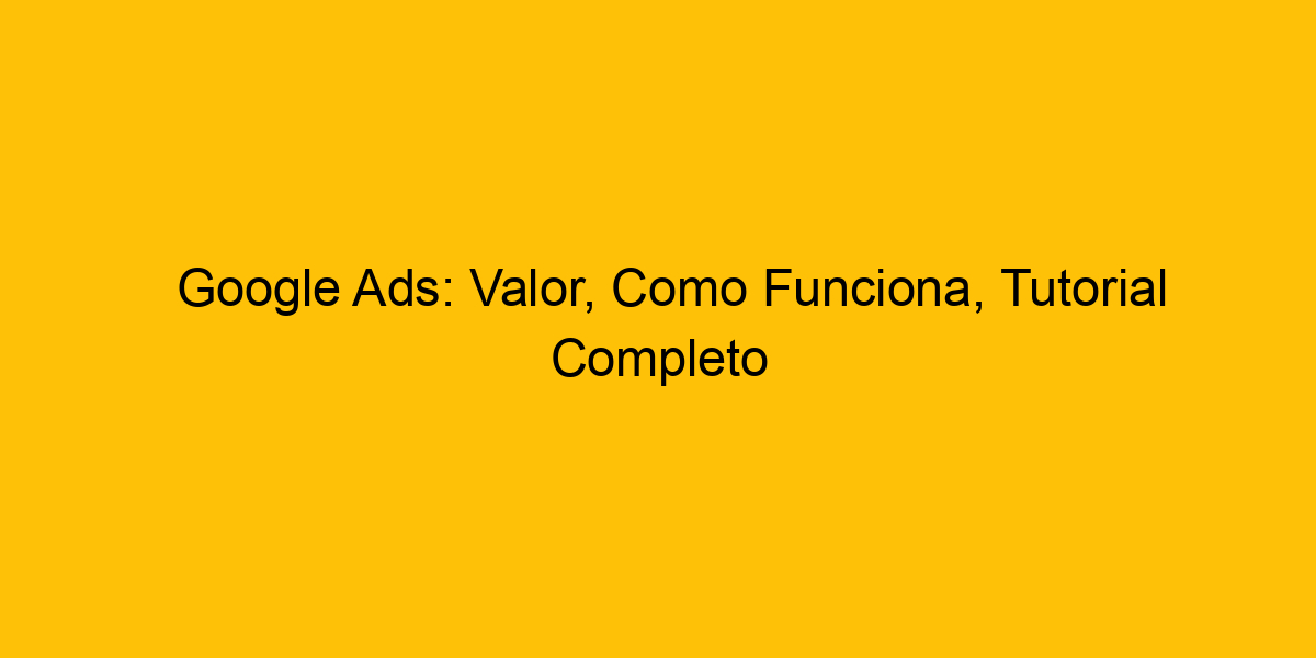 Google Ads: Valor, Como Funciona, Tutorial Completo