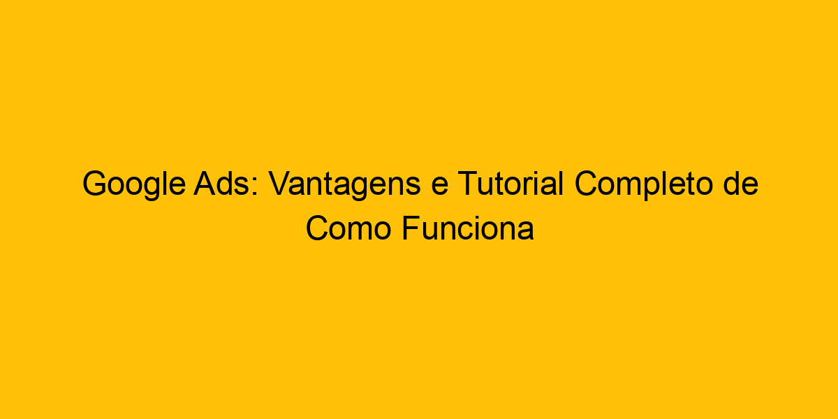 Google Ads: Vantagens E Tutorial Completo De Como Funciona