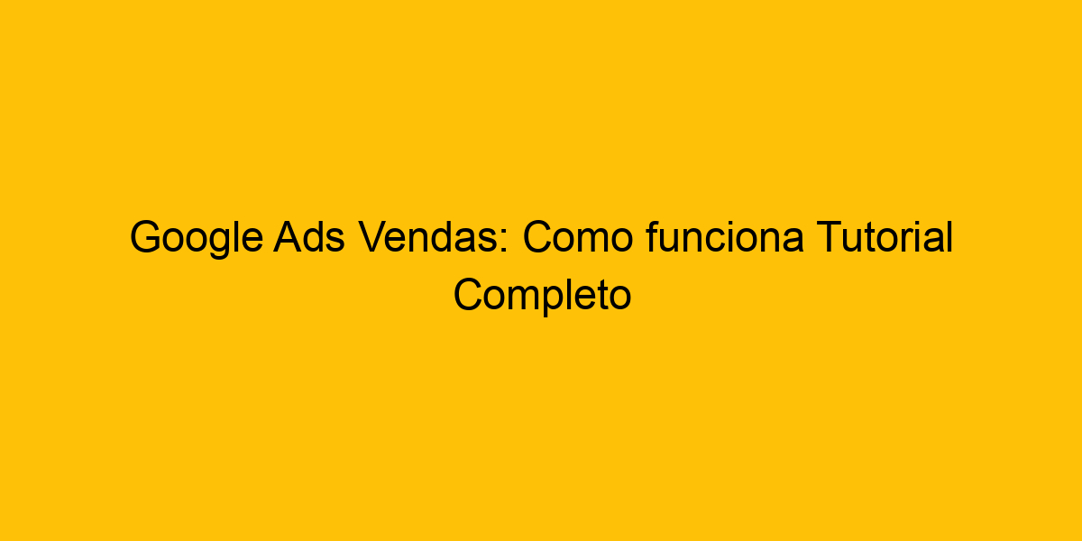 Google Ads Vendas: Como Funciona Tutorial Completo
