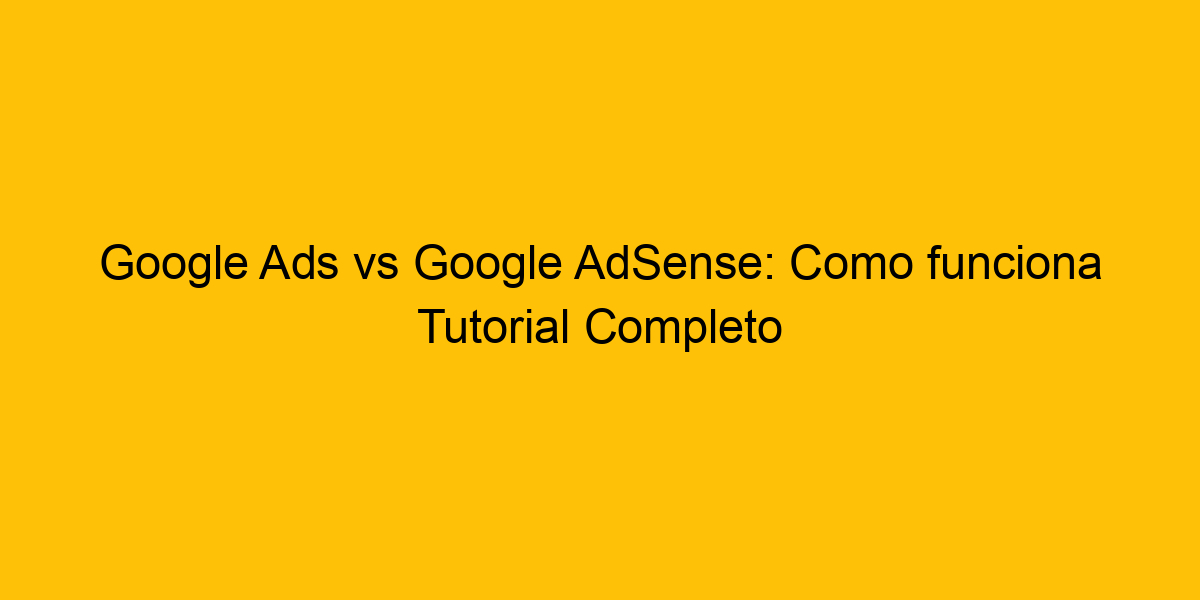 Google Ads Vs Google AdSense: Como Funciona Tutorial Completo