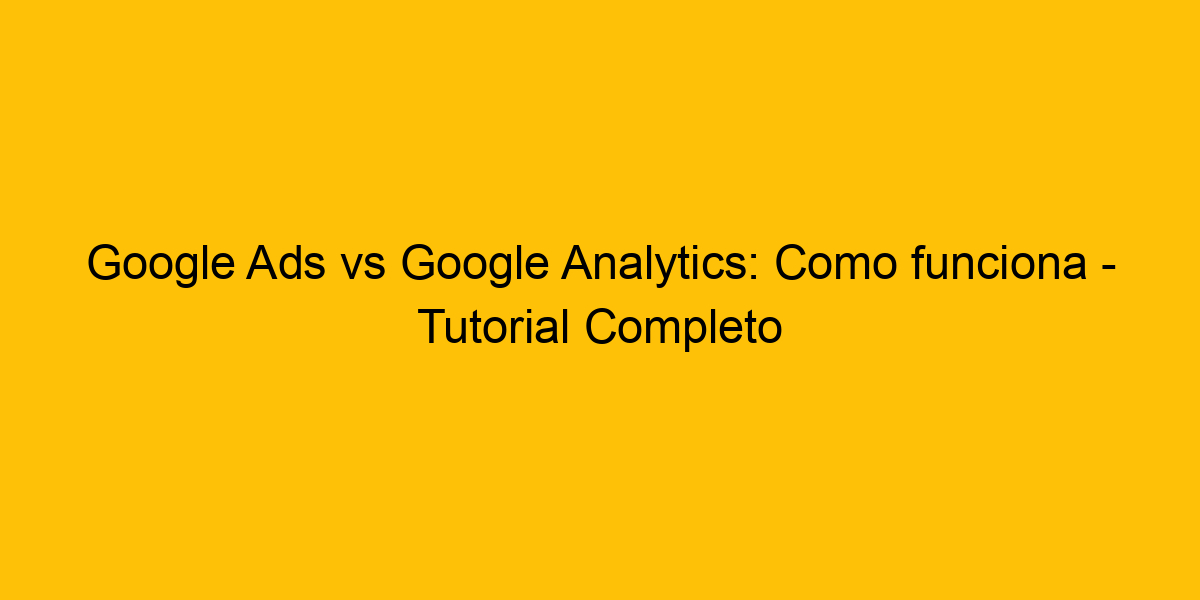 Google Ads Vs Google Analytics: Como Funciona - Tutorial Completo