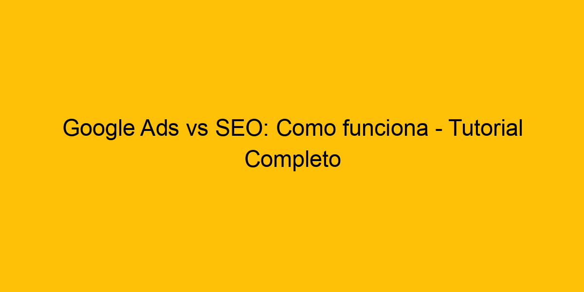 Google Ads Vs SEO: Como Funciona - Tutorial Completo