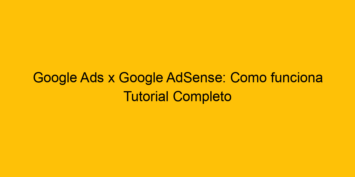Google Ads X Google AdSense: Como Funciona Tutorial Completo